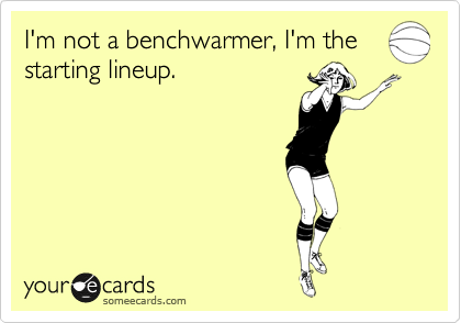 I'm not a benchwarmer, I'm the starting lineup. | Sports Ecard