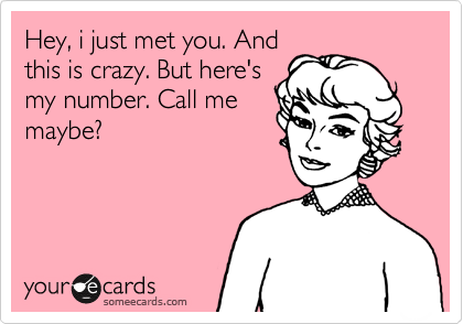 Hey, i just met you. And this is crazy. But here's my number. Call me ...