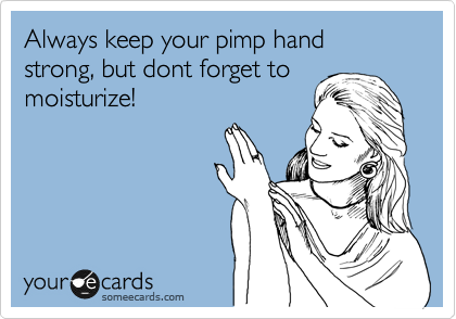 Always keep your pimp hand strong, but dont forget to moisturize ...