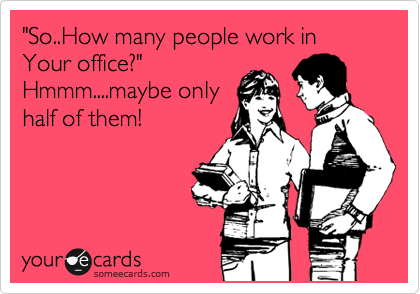 "So..How many people work in Your office?" Hmmm....maybe only half of ...