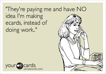 "They're paying me and have NO idea I'm making ecards, instead of doing ...