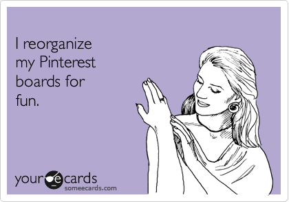 I reorganize my Pinterest boards for fun. | Confession Ecard