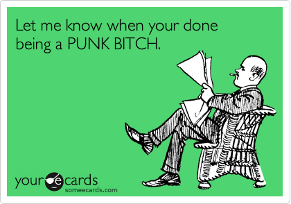 Let me know when your done being a PUNK BITCH. | Reminders Ecard