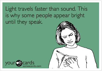 Light travels faster than sound. This is why some people appear bright ...
