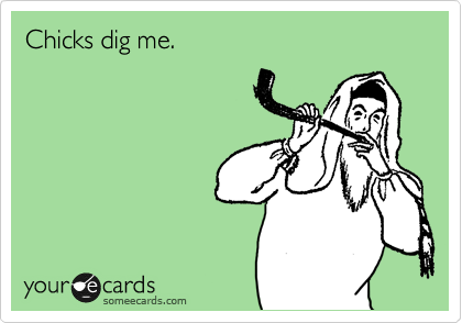 Chicks dig me. | Flirting Ecard