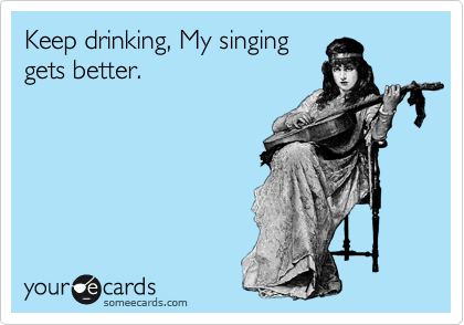 Keep drinking, My singing gets better. | Friendship Ecard