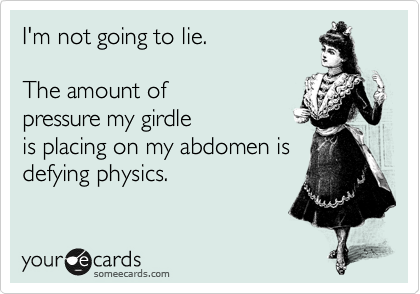 I'm not going to lie. The amount of pressure my girdle is placing on my ...