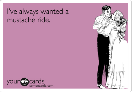 I've always wanted a mustache ride. | Flirting Ecard