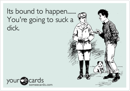 Its bound to happen....... You're going to suck a dick. | Flirting Ecard