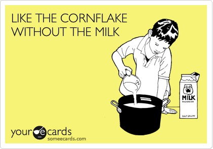 LIKE THE CORNFLAKE WITHOUT THE MILK | Breakup Ecard