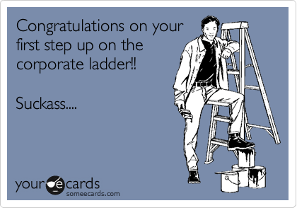 Congratulations on your first step up on the corporate ladder!! Suckass ...
