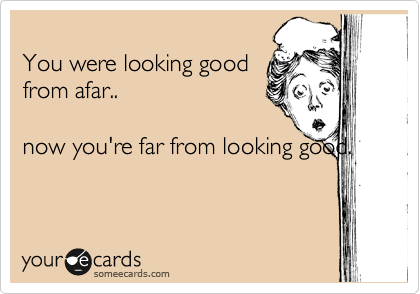 You were looking good from afar.. now you're far from looking good ...