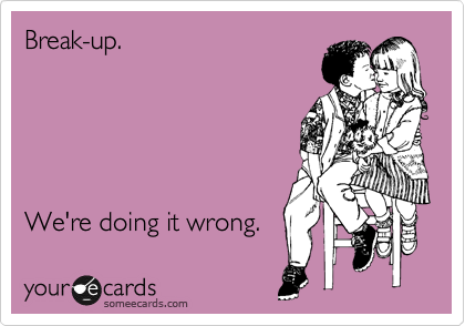 Break-up. We're doing it wrong. | Breakup Ecard