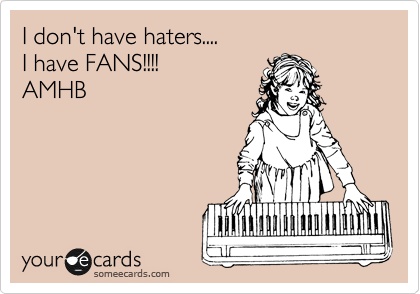 I don't have haters.... I have FANS!!!! AMHB | News Ecard