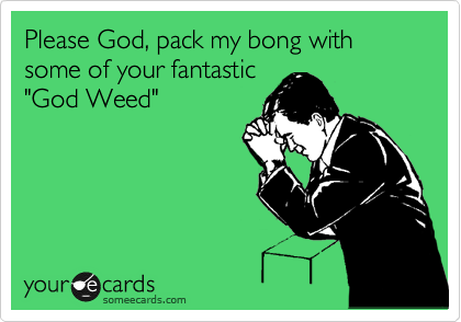 Please God, pack my bong with some of your fantastic "God Weed ...