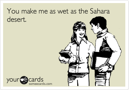 You make me as wet as the Sahara desert. | Flirting Ecard