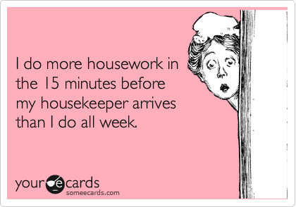 I do more housework in the 15 minutes before my housekeeper arrives ...