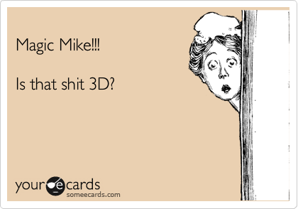Magic Mike!!! Is that shit 3D? | Friendship Ecard