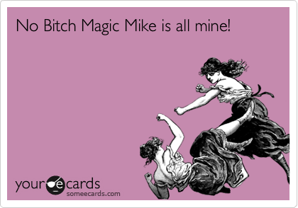 No Bitch Magic Mike is all mine! | Movies Ecard