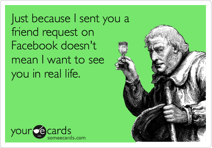 Just because I sent you a friend request on Facebook doesn't mean I ...
