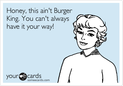 Honey, this ain't Burger King. You can't always have it your way ...