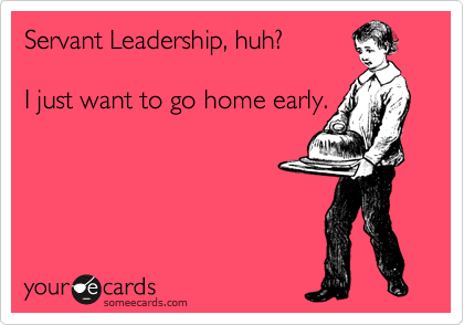 Servant Leadership, huh? I just want to go home early. | Cry For Help Ecard