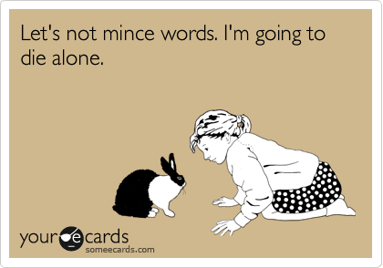 Let's not mince words. I'm going to die alone. | Cry For Help Ecard