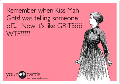 Remember when Kiss Mah Grits! was telling someone off... Now it's like ...