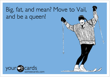 Big, fat, and mean? Move to Vail, and be a queen! | Encouragement Ecard