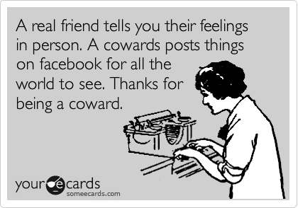 A real friend tells you their feelings in person. A cowards posts ...