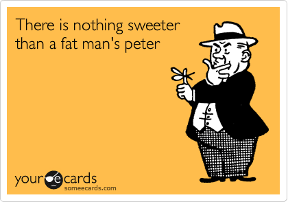 There is nothing sweeter than a fat man's peter | Confession Ecard