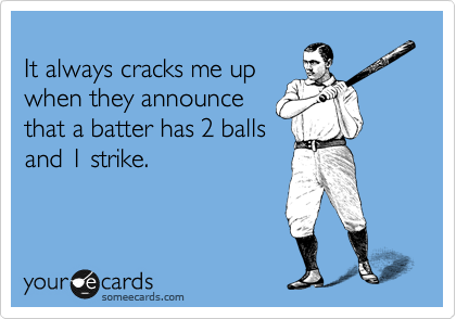 It always cracks me up when they announce that a batter has 2 balls and ...