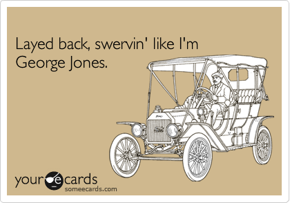 Layed back, swervin' like I'm George Jones. | Music Ecard