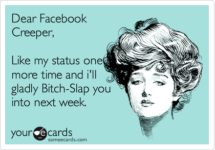 Dear Facebook Creeper, Like my status one more time and i'll gladly Bitch-Slap you into next ...