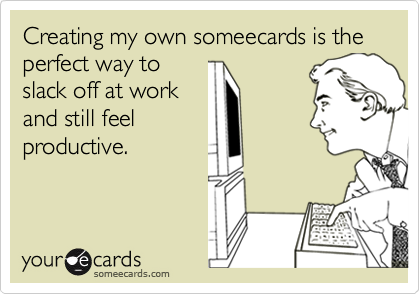 Creating my own someecards is the perfect way to slack off at work and ...