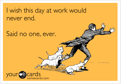 I wish this day at work would never end. Said no one, ever ...