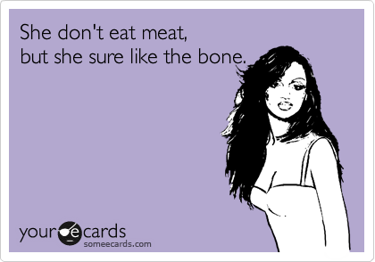 She don't eat meat, but she sure like the bone. | News Ecard