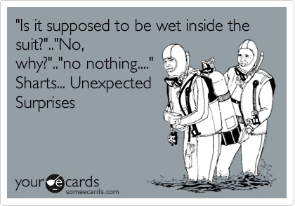 "Is it supposed to be wet inside the suit?".."No, why?".."no nothing ...