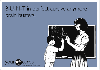 B-U-N-T in perfect cursive anymore brain busters. | Movies Ecard
