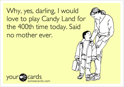 Why, yes, darling, I would love to play Candy Land for the 400th time ...