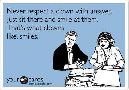 Never respect a clown with answer. Just sit there and smile at them ...