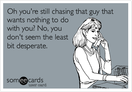 Oh you're still chasing that guy that wants nothing to do with you? No ...