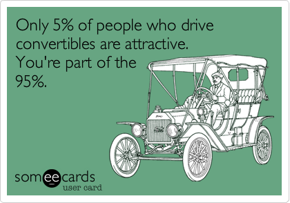 Only 5% of people who drive convertibles are attractive. You're part of ...