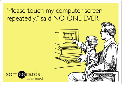"Please touch my computer screen repeatedly," said NO ONE EVER ...