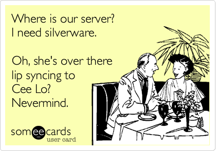 Where is our server? I need silverware. Oh, she's over there lip ...