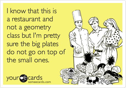 I know that this is a restaurant and not a geometry class but I'm ...