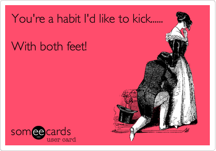 You're a habit I'd like to kick...... With both feet! | Breakup Ecard
