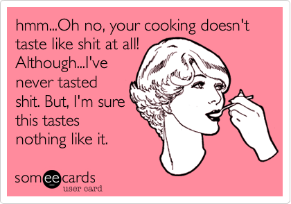 hmm...Oh no, your cooking doesn't taste like shit at all! Although...I ...