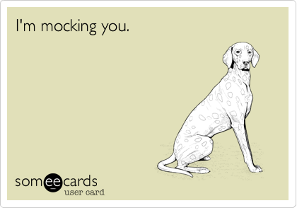 I'm mocking you. | Cry For Help Ecard