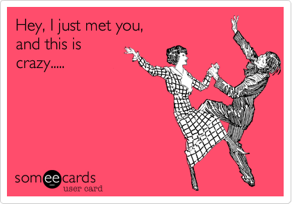 Hey, I just met you, and this is crazy..... | Weekend Ecard